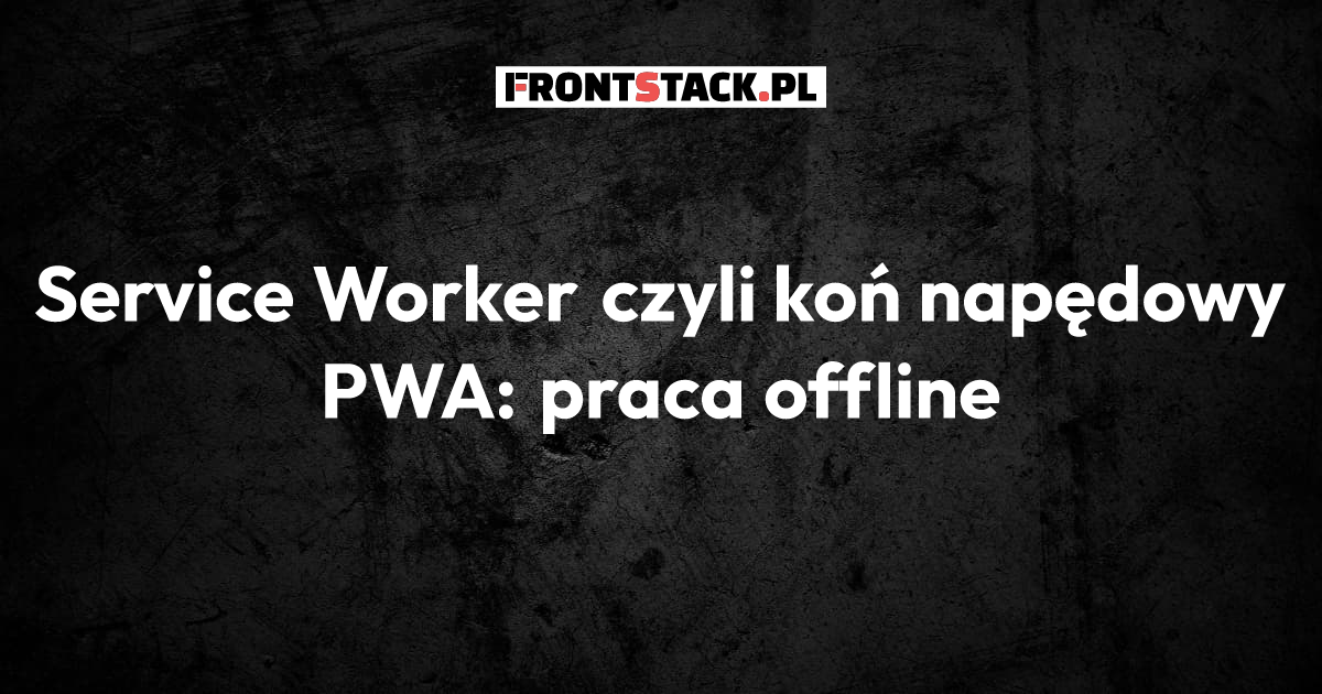 Service Worker czyli koń napędowy PWA: praca offline